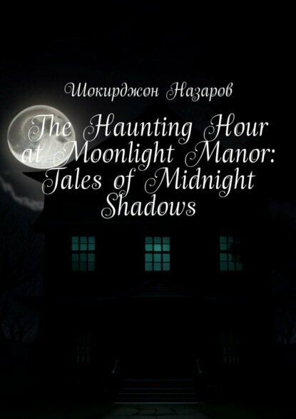 The Haunting Hour at Moonlight Manor: Tales of Midnight Shadows [Цифровая книга]