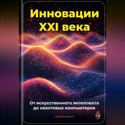 Инновации XXI века: От искусственного интеллекта до квантовых компьютеров [Аудиокнига]