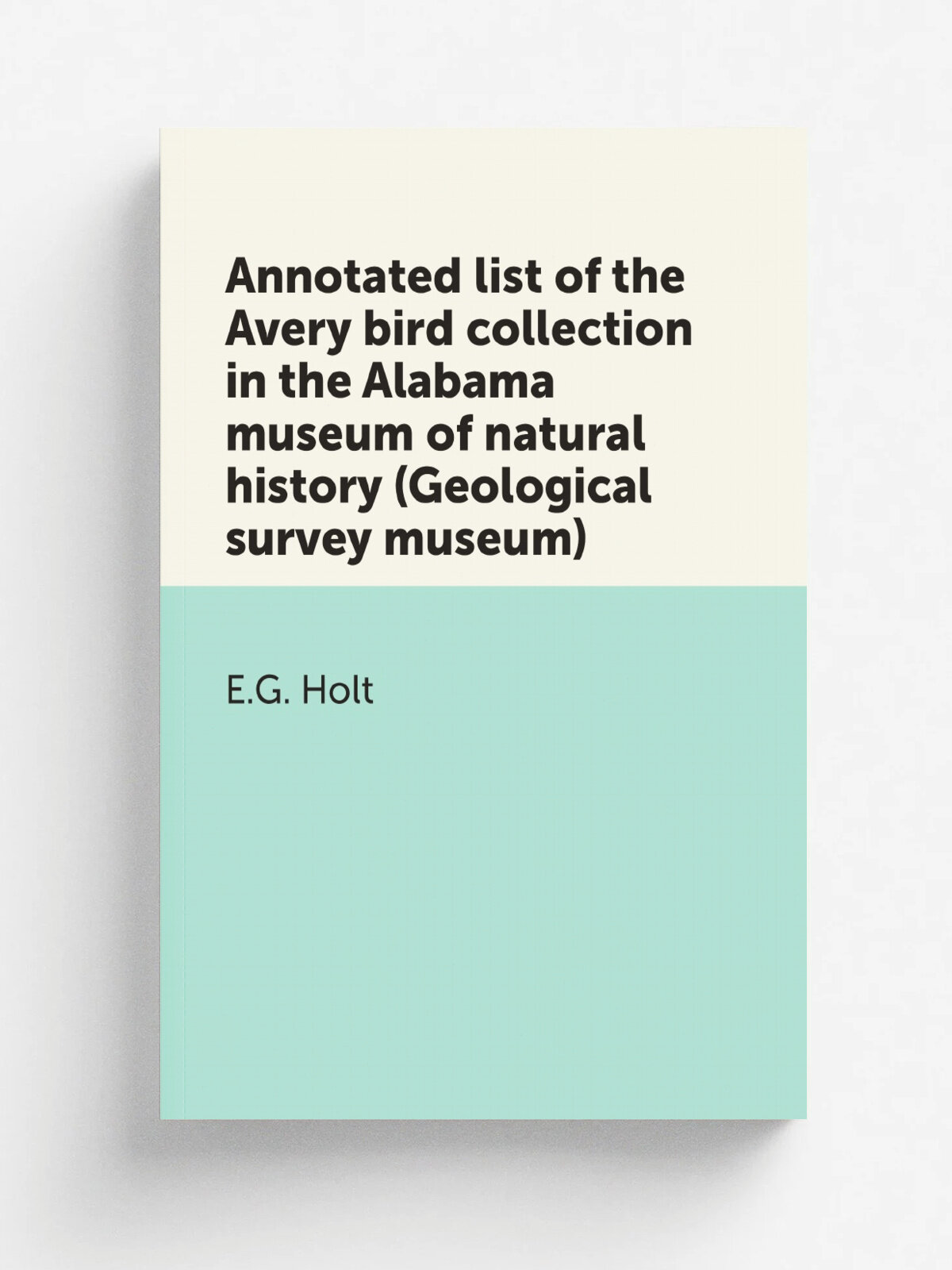 Annotated list of the Avery bird collection in the Alabama museum of natural history (Geological survey museum) | E.G. Holt | 1921 | University, Ala…