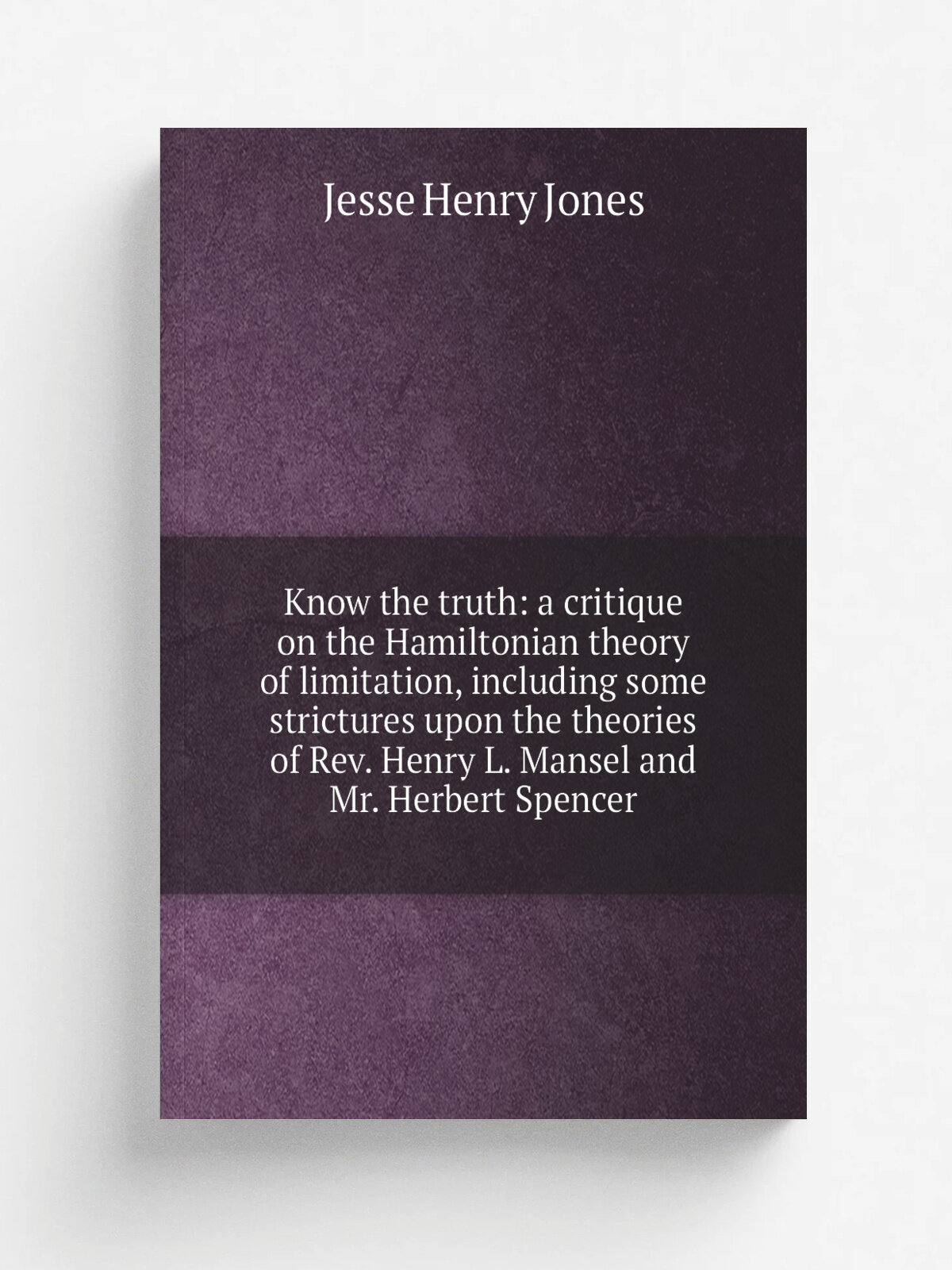 Know the truth: a critique on the Hamiltonian theory of limitation, including some strictures upon the theories of Rev. Henry L. Mansel and Mr. Herbe…