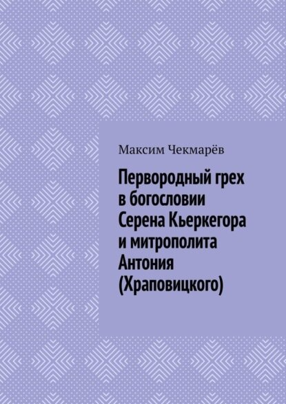Первородный грех в богословии Серена Кьеркегора и митрополита Антония (Храповицкого). Сравнительный анализ [Цифровая книга]