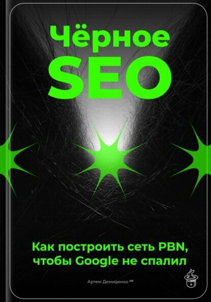 Чёрное SEO: Как построить сеть PBN, чтобы Google не спалил [Цифровая книга]
