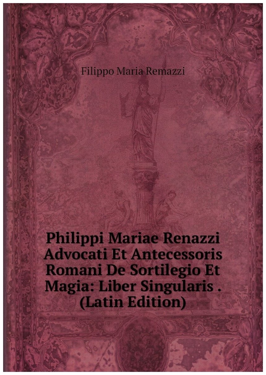Philippi Mariae Renazzi Advocati Et Antecessoris Romani De Sortilegio Et Magia: Liber Singularis . (Latin Edition)