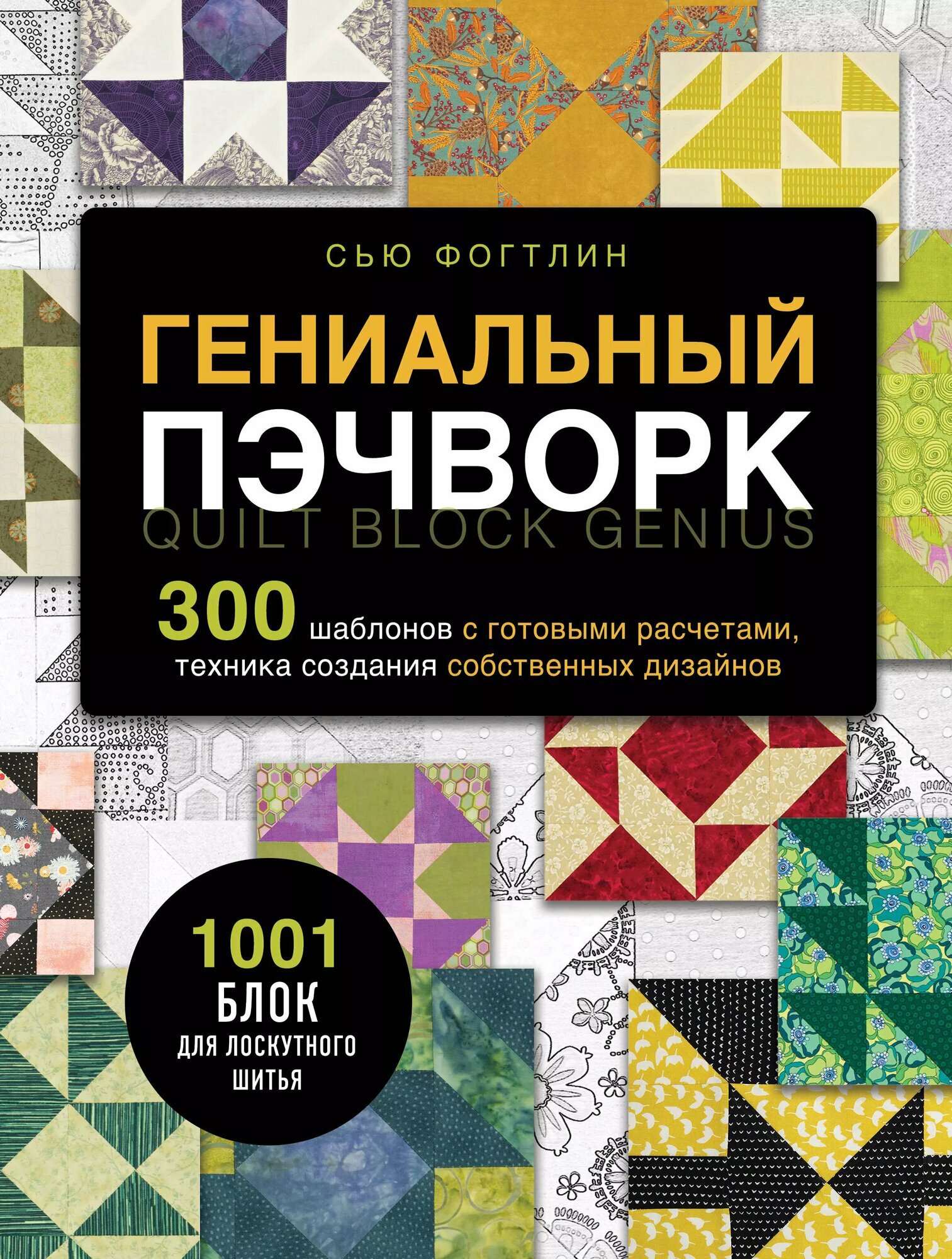 Гениальный пэчворк. 300 шаблонов с готовыми расчетами, техника создания собственных дизайнов. 1001 блок для лоскутного шитья (Сью Фогтлин)