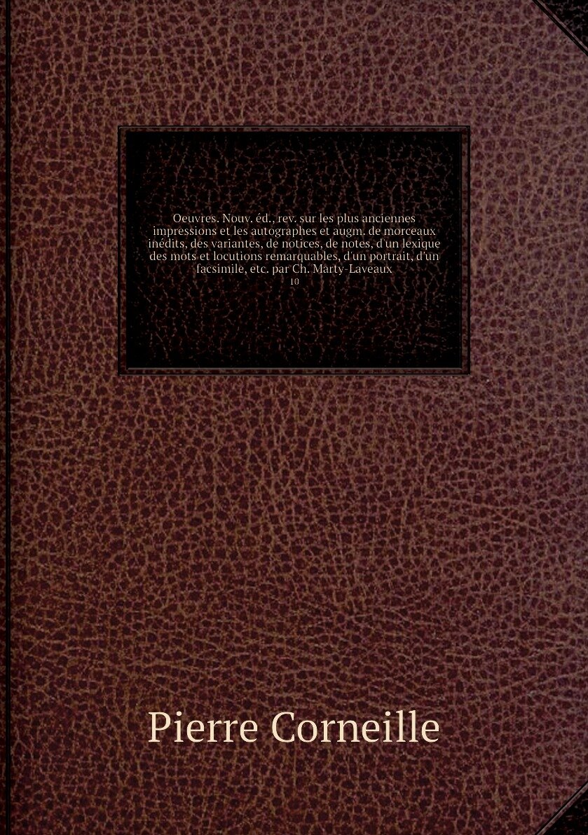 Oeuvres. Nouv. éd, rev. sur les plus anciennes impressions et les autographes et augm. de morceaux inédits, des variantes, de notices, de notes, d'un lexique des mots et locutions remarquables, d'un portrait, d'un facsimile, etc. par Ch. Marty-Laveaux. 10