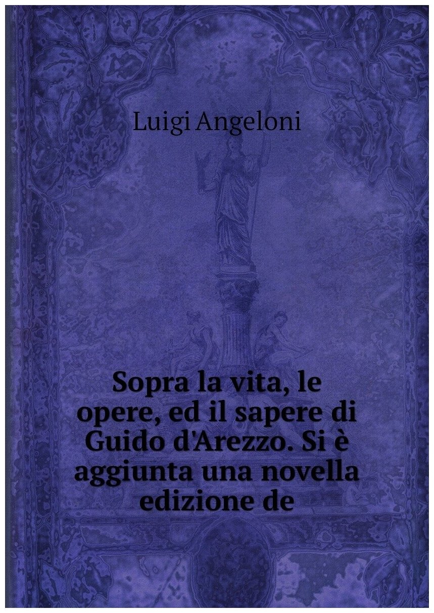 Sopra la vita, le opere, ed il sapere di Guido d'Arezzo. Si è aggiunta una novella edizione de