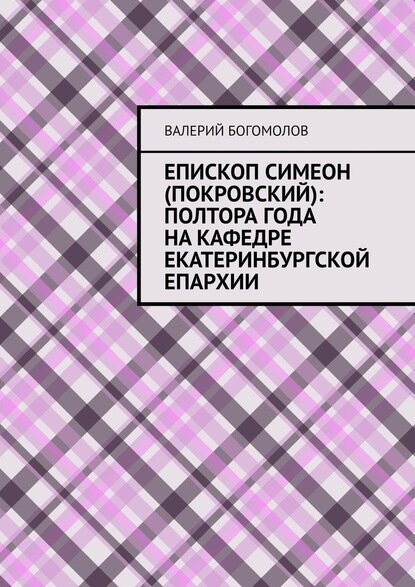 Епископ Симеон (Покровский): полтора года на кафедре Екатеринбургской епархии [Цифровая книга]