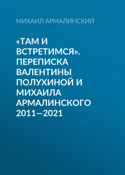 «Там и встретимся». Переписка Валентины Полухиной и Михаила Армалинского. 2011-2021 [Цифровая книга]