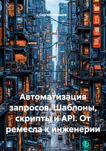 Автоматизация запросов. Шаблоны, скрипты и API. От ремесла к инженерии [Цифровая книга]