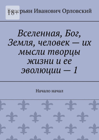 Вселенная, Бог, Земля, человек – их мысли творцы жизни и ее эволюции – 1. Начало начал [Цифровая книга]