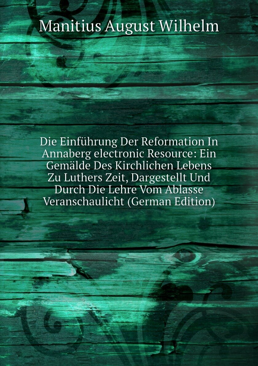 Die Einführung Der Reformation In Annaberg electronic Resource: Ein Gemälde Des Kirchlichen Lebens Zu Luthers Zeit, Dargestellt Und Durch Die Lehre V…