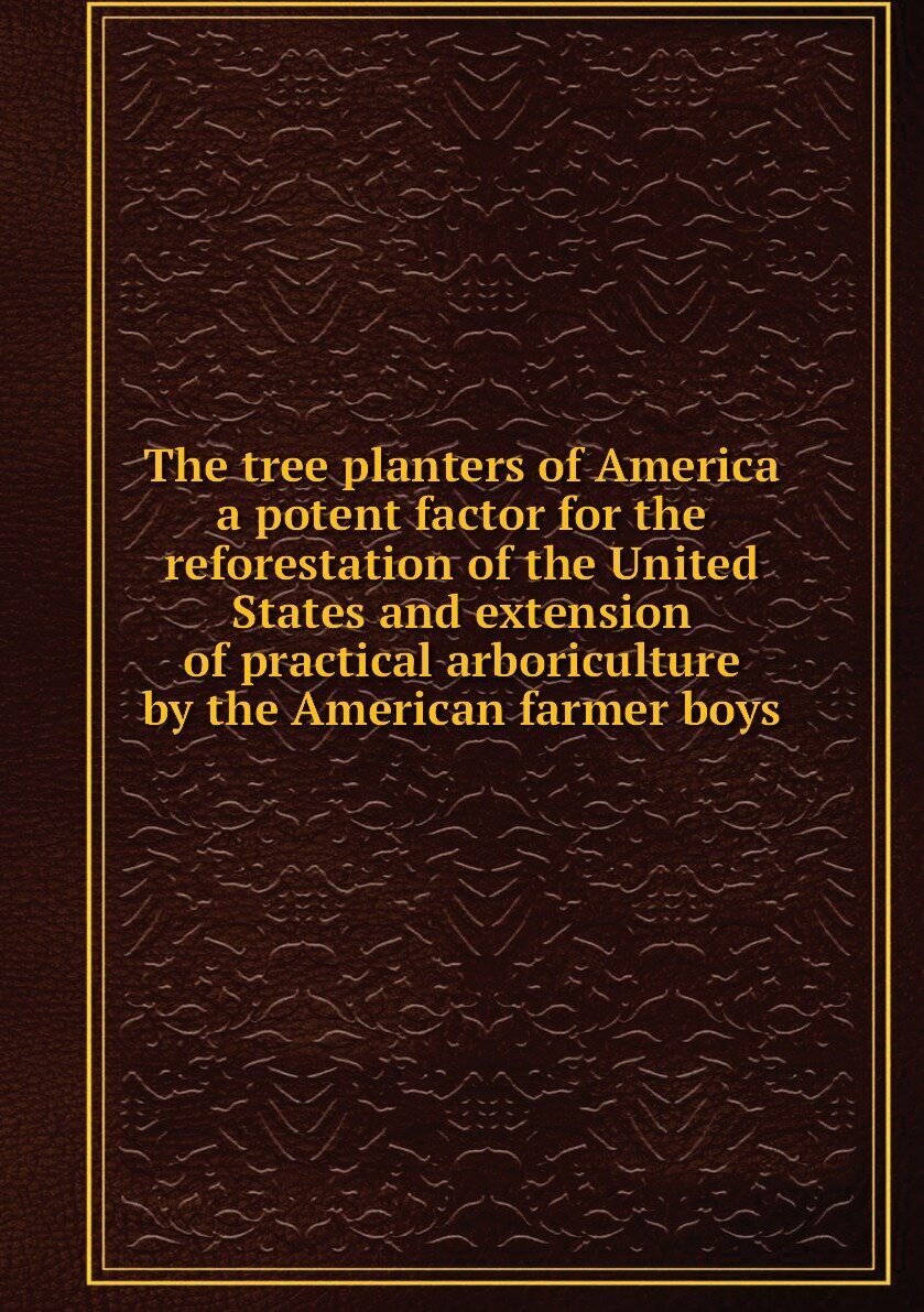 The tree planters of America a potent factor for the reforestation of the United States and extension of practical arboriculture by the American farm…