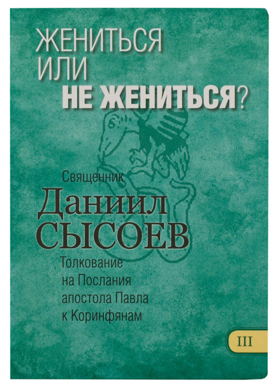 Жениться или не жениться? Толкование на Послания апостола Павла к Коринфянам. Часть III. Священник Даниил Сысоев | 978-5-4279-0046-4