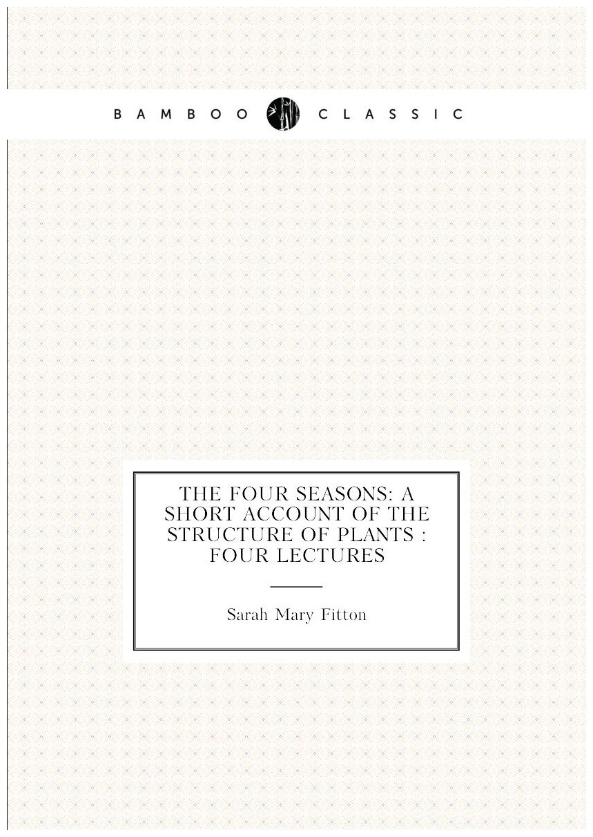 The Four Seasons: A Short Account of the Structure of Plants : Four Lectures