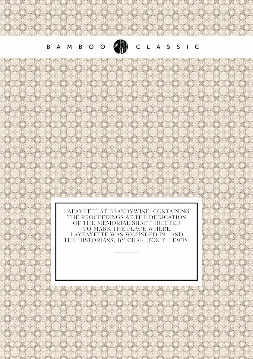 Lafayette at Brandywine: Containing the Proceedings at the Dedication of the Memorial Shaft Erected to Mark the Place Where Layfayette Was Wounded in…
