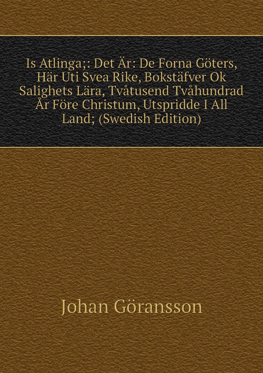 Is Atlinga: Det Är: De Forna Göters, Här Uti Svea Rike, Bokstäfver Ok Salighets Lära, Tvåtusend Tvåhundrad År Före Christum, Utspridde I All Land; (Swedish Edition)
