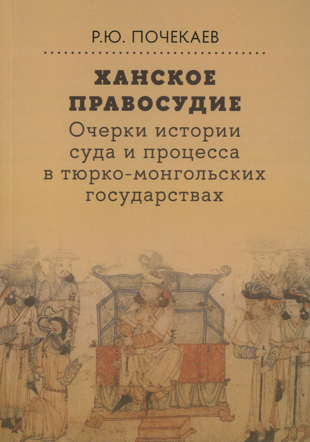Ханское правосудие. Очерки истории суда и процесса в тюрко-монгольских государствах: От Чингис-хана до начала XX века, Почекаев Р. Ю, ИД Высшей школы экономики
