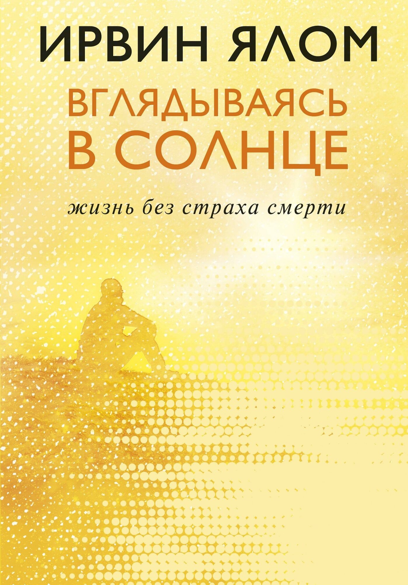 Ялом Ирвин . Вглядываясь в солнце. Жизнь без страха смерти. Ирвин Ялом. Легендарные книги
