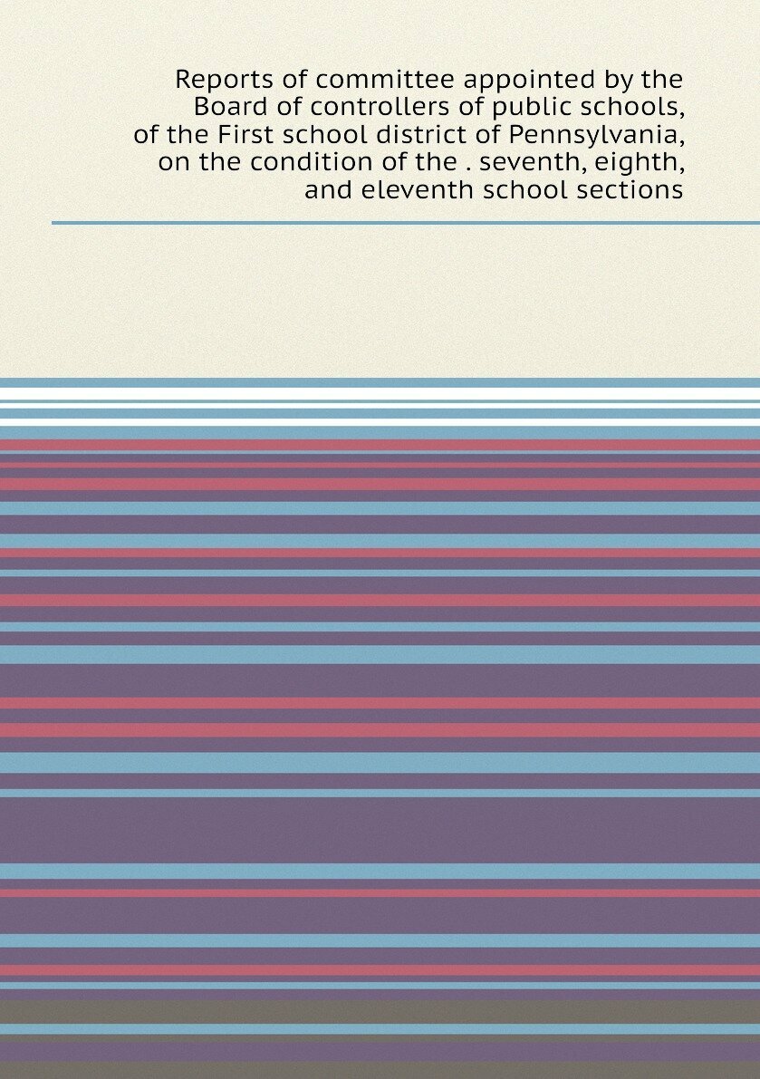 Reports of committee appointed by the Board of controllers of public schools, of the First school district of Pennsylvania, on the condition of the …