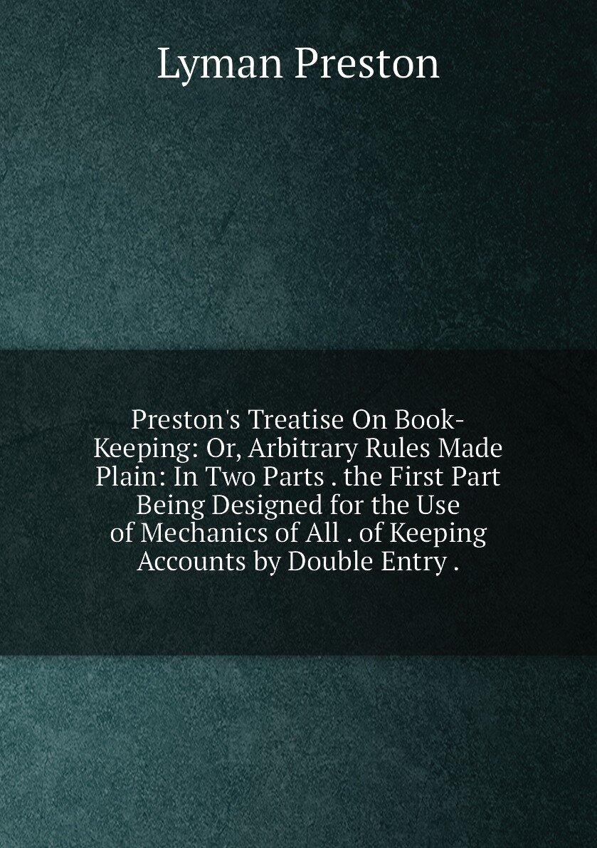 Preston's Treatise On Book-Keeping: Or, Arbitrary Rules Made Plain: In Two Parts . the First Part Being Designed for the Use of Mechanics of All . of…