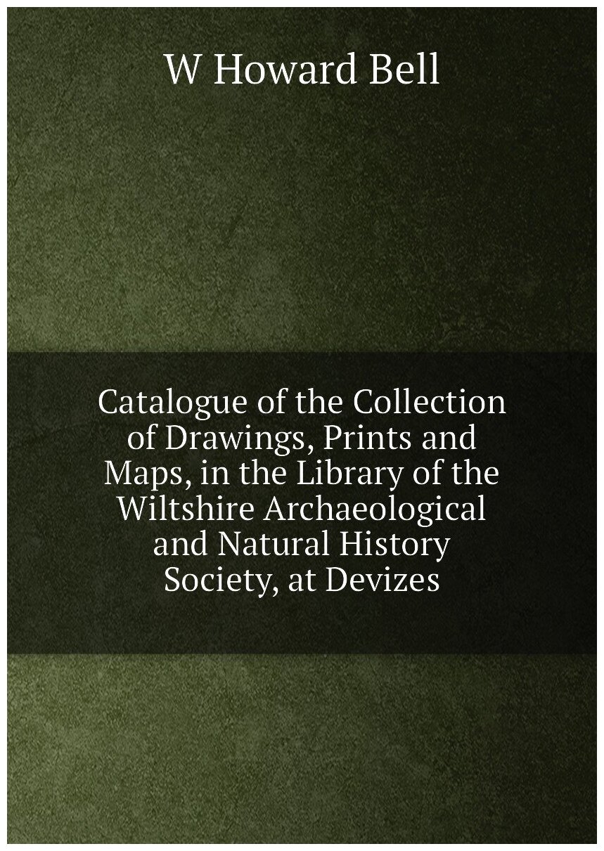 Catalogue of the Collection of Drawings, Prints and Maps, in the Library of the Wiltshire Archaeological and Natural History Society, at Devizes