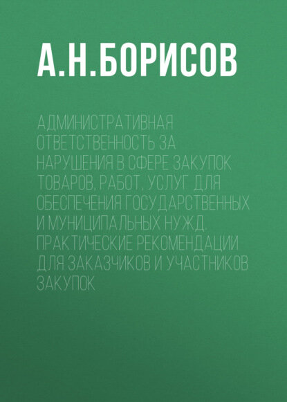 Административная ответственность за нарушения в сфере закупок товаров, работ, услуг для обеспечения государственных и муниципальных нужд. Практические рекомендации для заказчиков и участников закупок [Цифровая книга]
