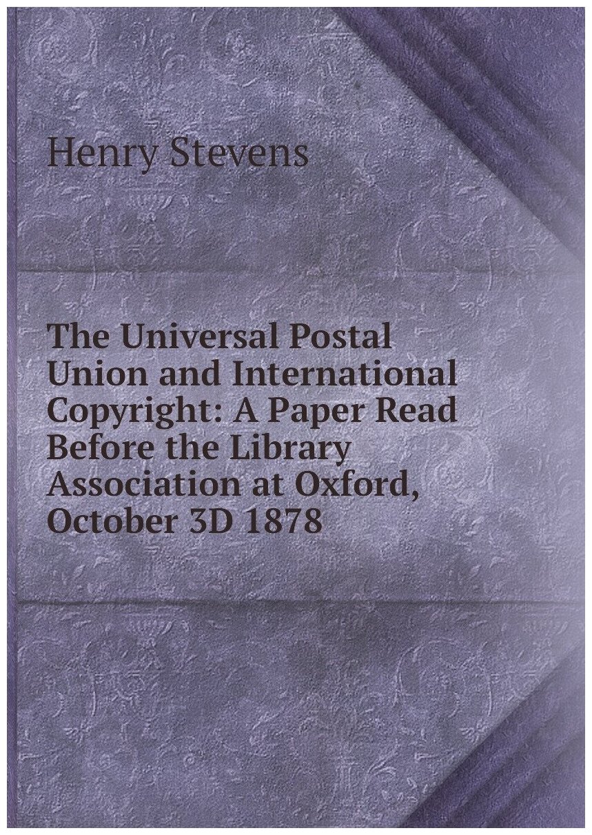 The Universal Postal Union and International Copyright: A Paper Read Before the Library Association at Oxford, October 3D 1878