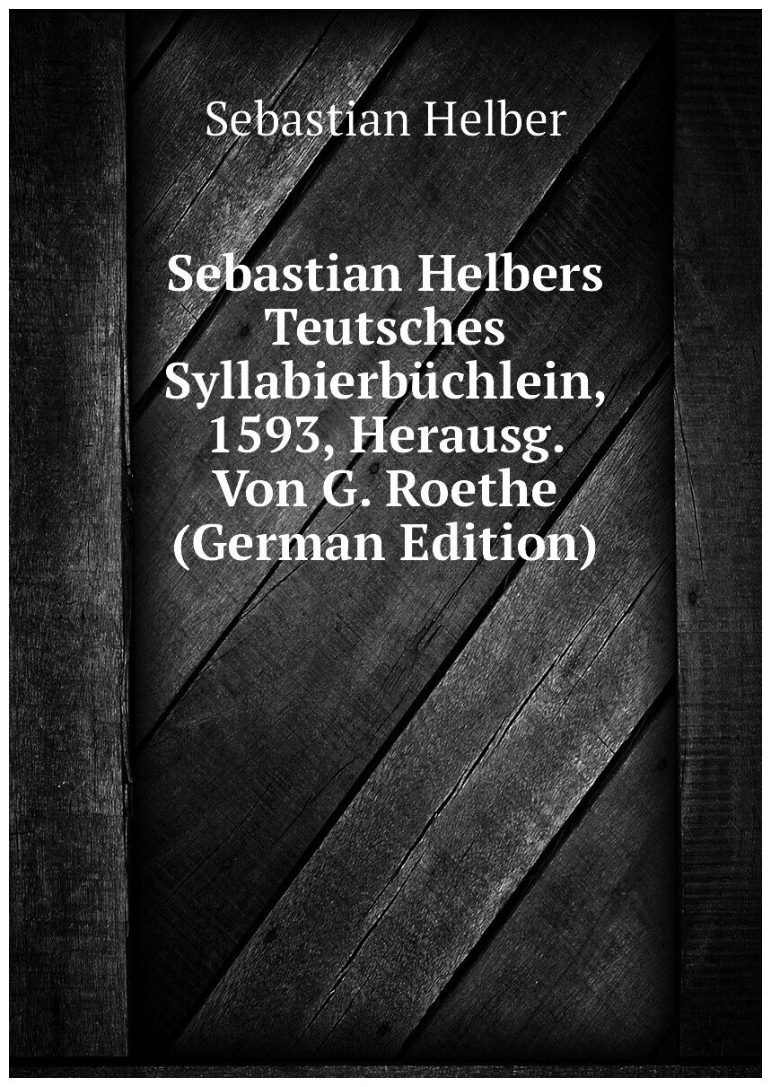 Sebastian Helbers Teutsches Syllabierbüchlein, 1593, Herausg. Von G. Roethe (German Edition)