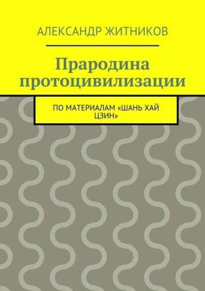 Прародина протоцивилизации. по материалам «Шань хай цзин» [Цифровая книга]