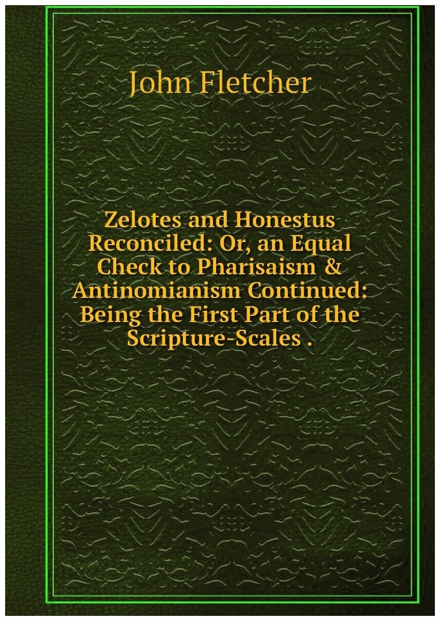 Zelotes and Honestus Reconciled: Or, an Equal Check to Pharisaism & Antinomianism Continued: Being the First Part of the Scripture-Scales .