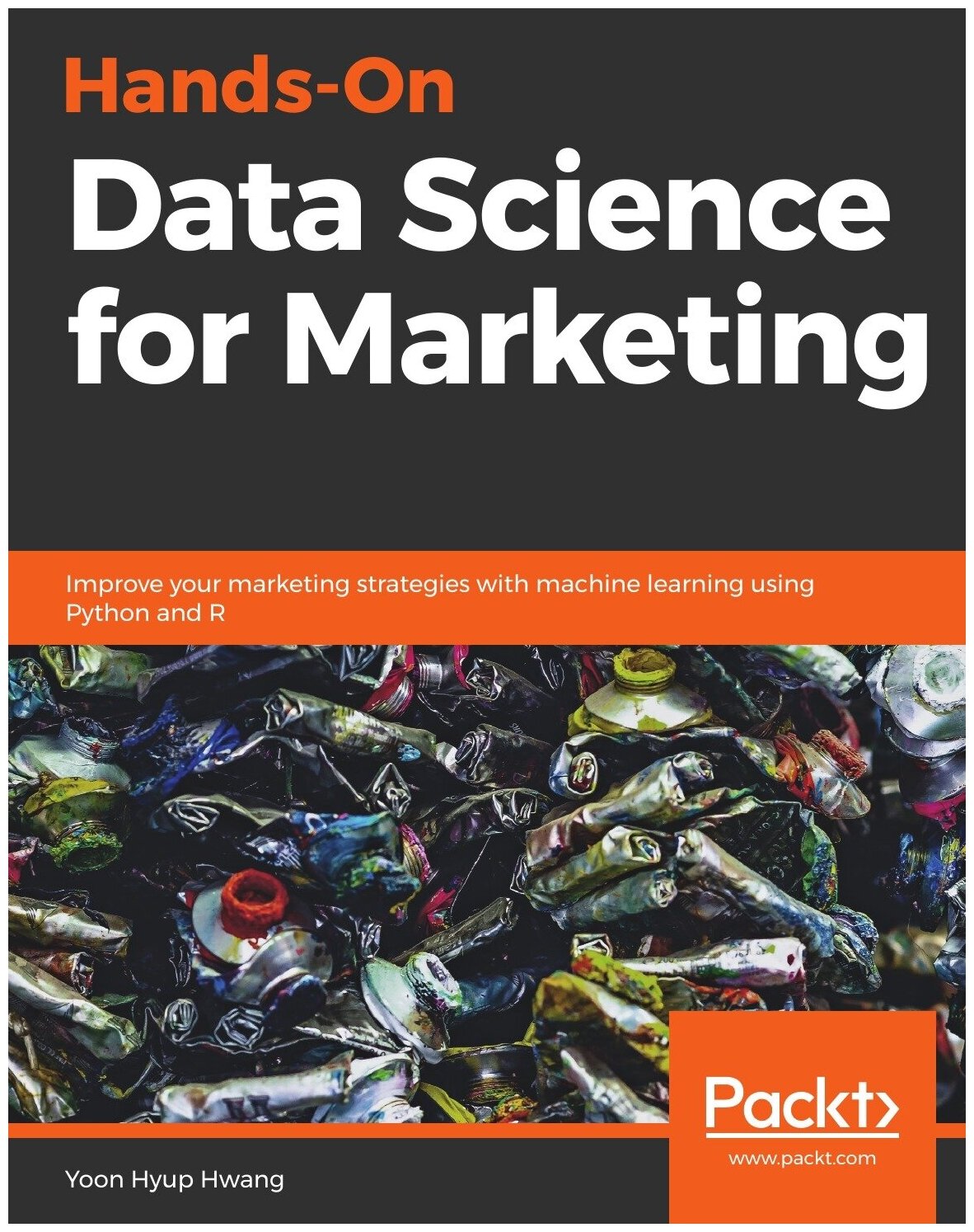 Hands-On Data Science for Marketing. Improve your marketing strategies with machine learning using Python and R