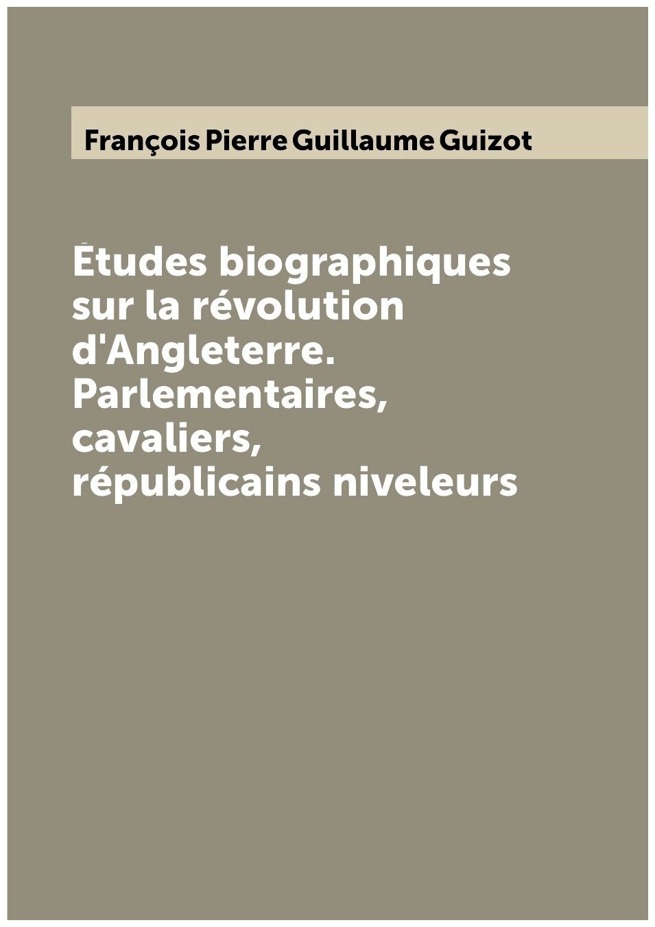 Études biographiques sur la révolution d'Angleterre. Parlementaires, cavaliers, républicains niveleurs