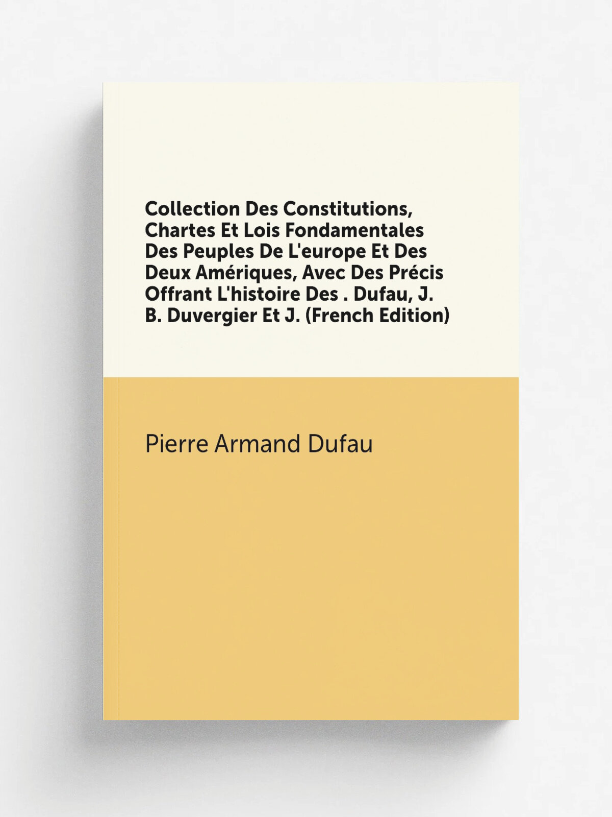 Collection Des Constitutions, Chartes Et Lois Fondamentales Des Peuples De L'europe Et Des Deux Am.riques, Avec Des Pr.cis Offrant L'histoire Des . D…