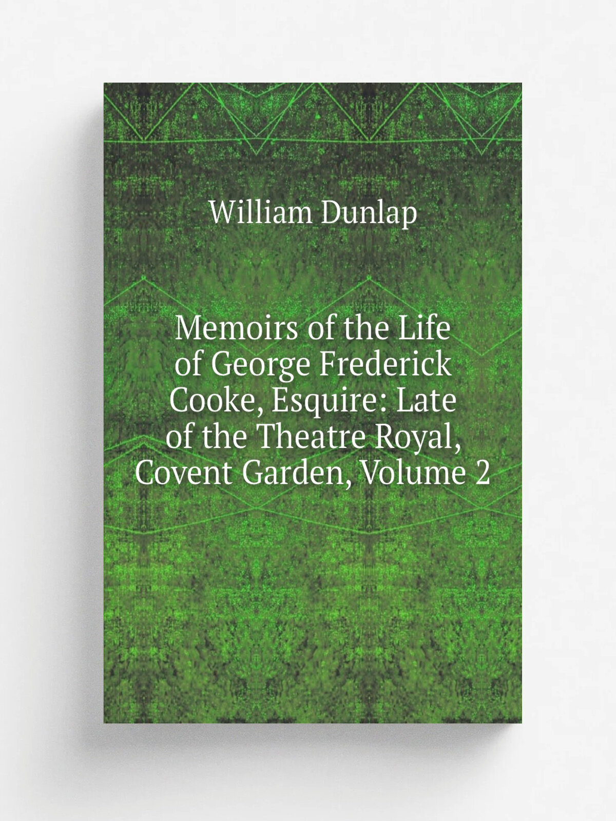 Memoirs of the Life of George Frederick Cooke, Esquire: Late of the Theatre Royal, Covent Garden, Volume 2 | William Dunlap | Репринт