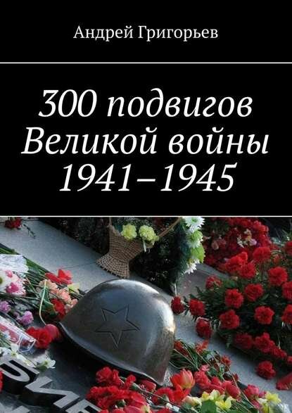300 подвигов Великой войны 1941–1945 [Цифровая книга]