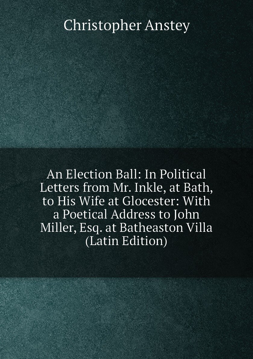 An Election Ball: In Political Letters from Mr. Inkle, at Bath, to His Wife at Glocester: With a Poetical Address to John Miller, Esq. at Batheaston …