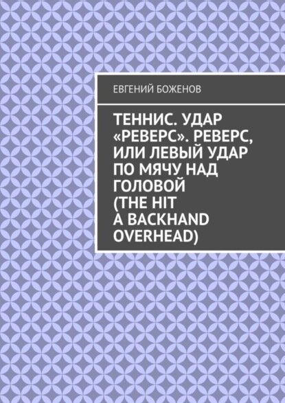Теннис. Удар «реверс». Реверс, или Левый удар по мячу над головой (The hit a backhand overhead) [Цифровая книга]