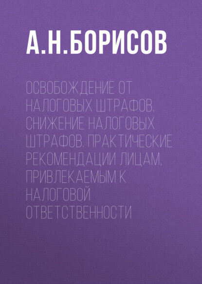 Освобождение от налоговых штрафов. Снижение налоговых штрафов. Практические рекомендации лицам, привлекаемым к налоговой ответственности [Цифровая книга]