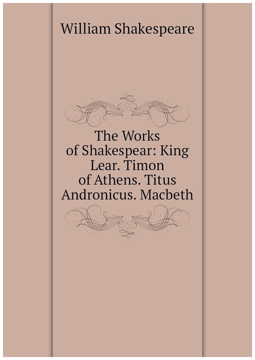 The Works of Shakespear: King Lear. Timon of Athens. Titus Andronicus. Macbeth