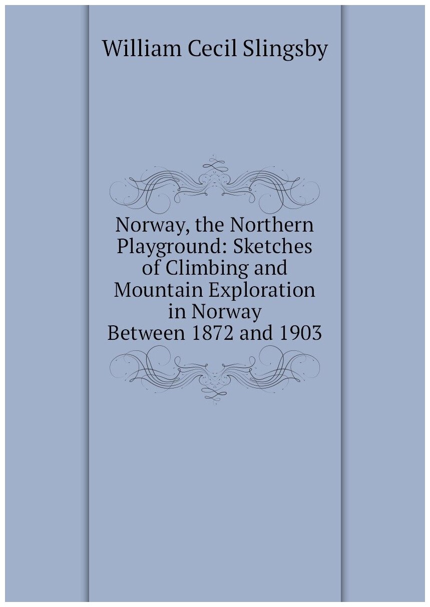 Norway, the Northern Playground: Sketches of Climbing and Mountain Exploration in Norway Between 1872 and 1903