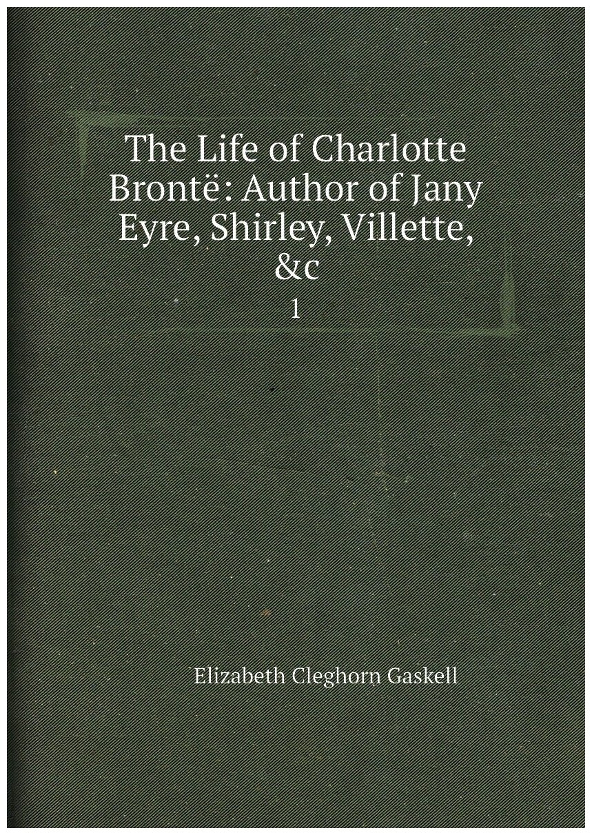 The Life of Charlotte Brontë: Author of Jany Eyre, Shirley, Villette, &c. 1