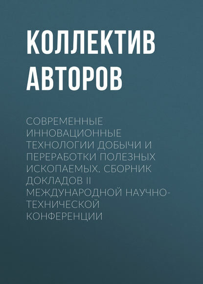 Современные инновационные технологии добычи и переработки полезных ископаемых. Сборник докладов II международной научно-технической конференции [Цифровая книга]