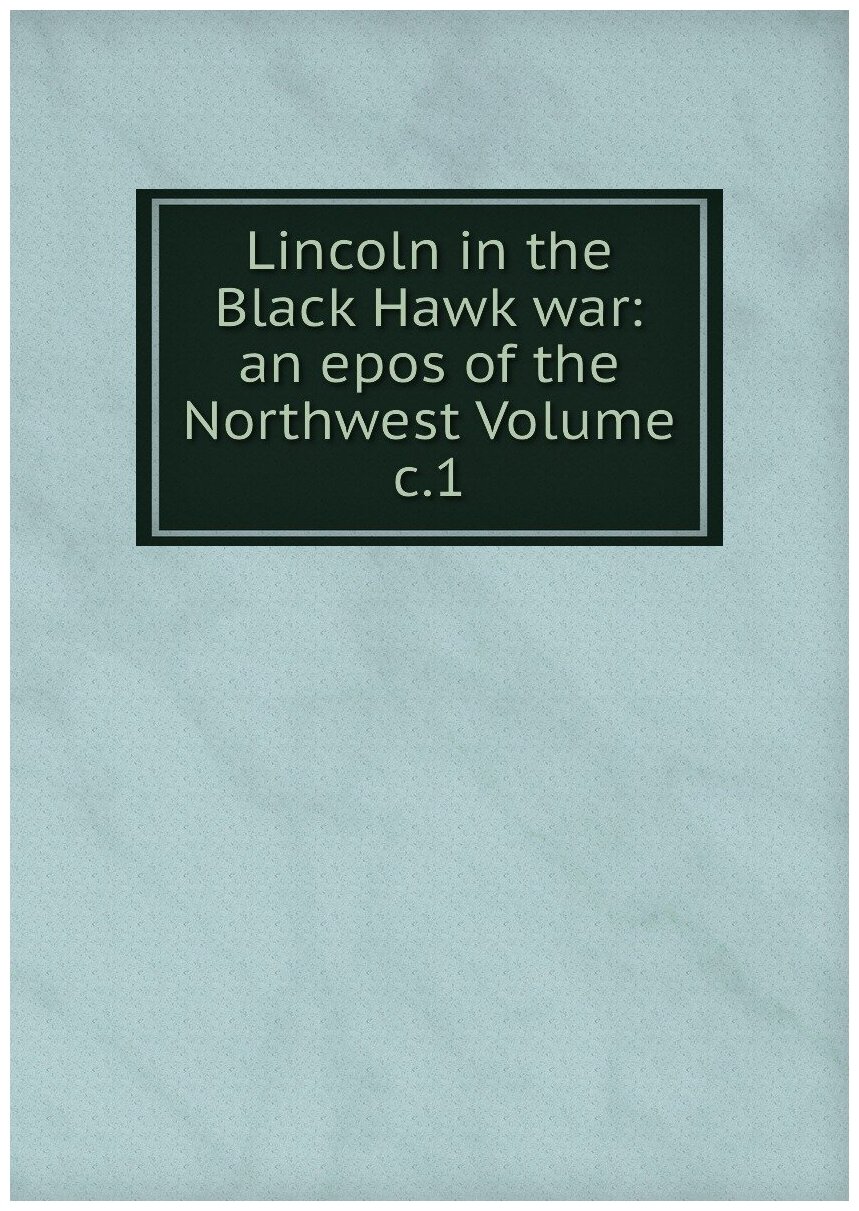 Lincoln in the Black Hawk war: an epos of the Northwest Volume c.1