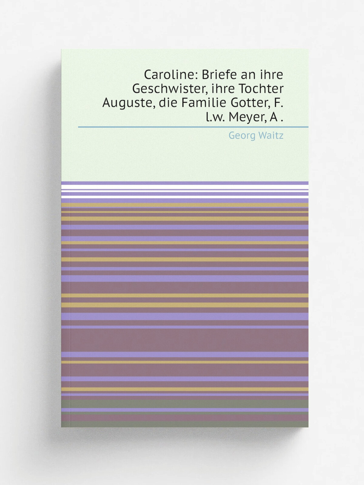 Caroline: Briefe an ihre Geschwister, ihre Tochter Auguste, die Familie Gotter, F.l.w. Meyer, A . | Georg Waitz | 1871 | S. Hirzel | Репринт