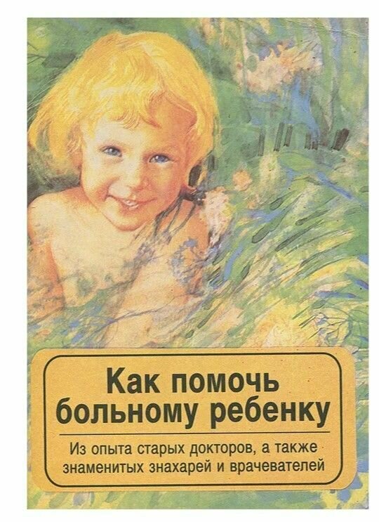 Как пом599очь больному ребенку. Из опыта старых докторов, а также знаменитых знахарей и врачевателей