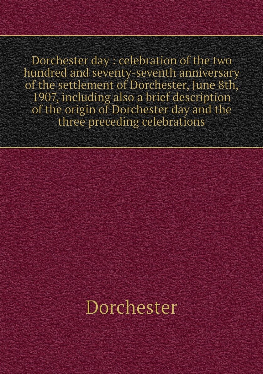 "Dorchester day : celebration of the two hundred and seventy-seventh anniversary of the settlement of Dorchester, June 8th, 1907, including also a br…