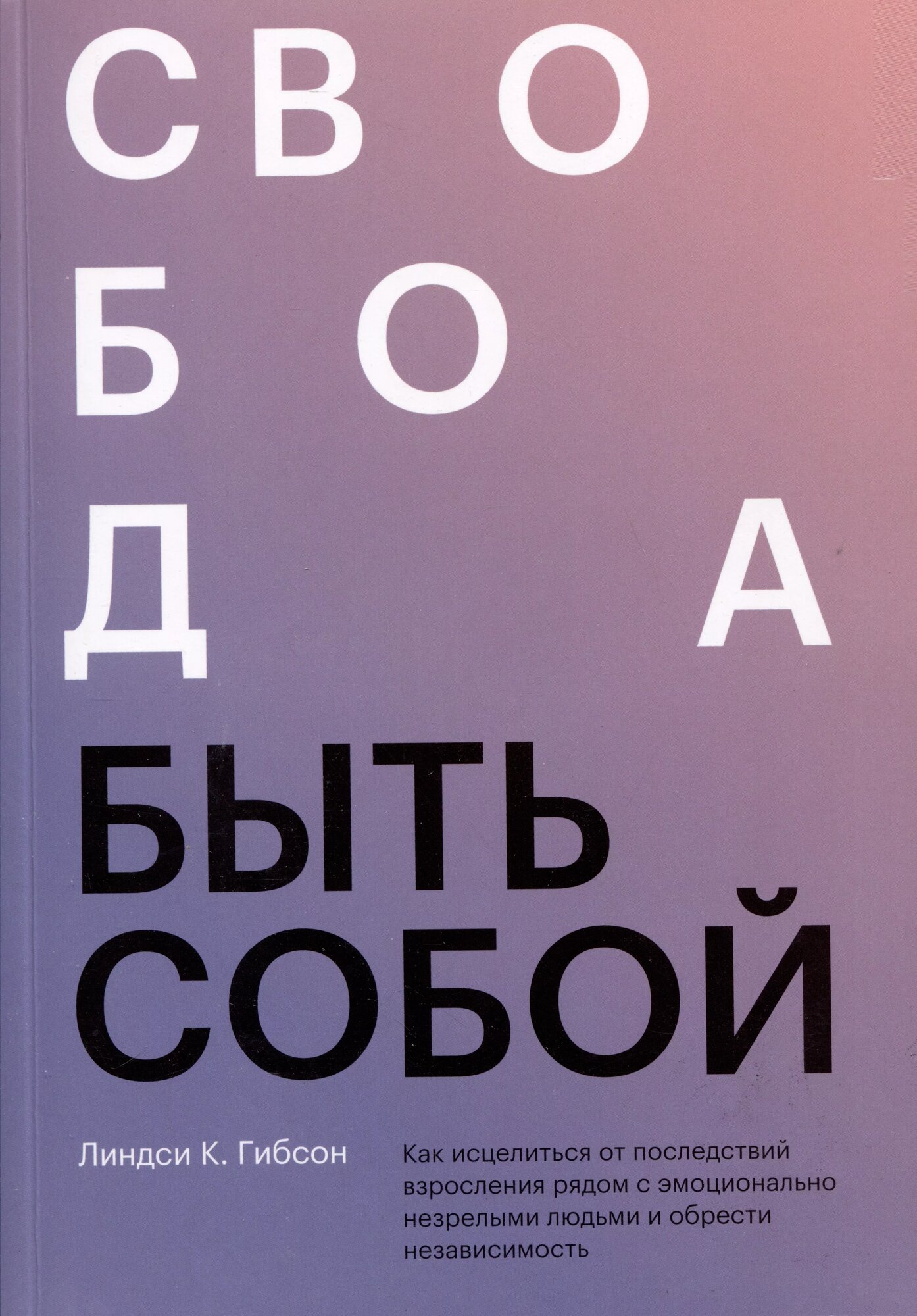 Свобода быть собой. Как исцелиться от последствий взросления рядом с эмоционально незрелыми людьми и обрести независимость (Линдси К. Гибсон)