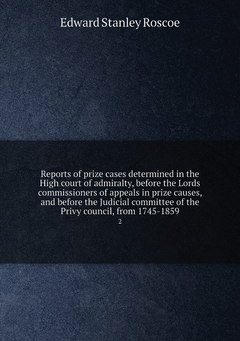 Reports of prize cases determined in the High court of admiralty, before the Lords commissioners of appeals in prize causes, and before the Judicial …
