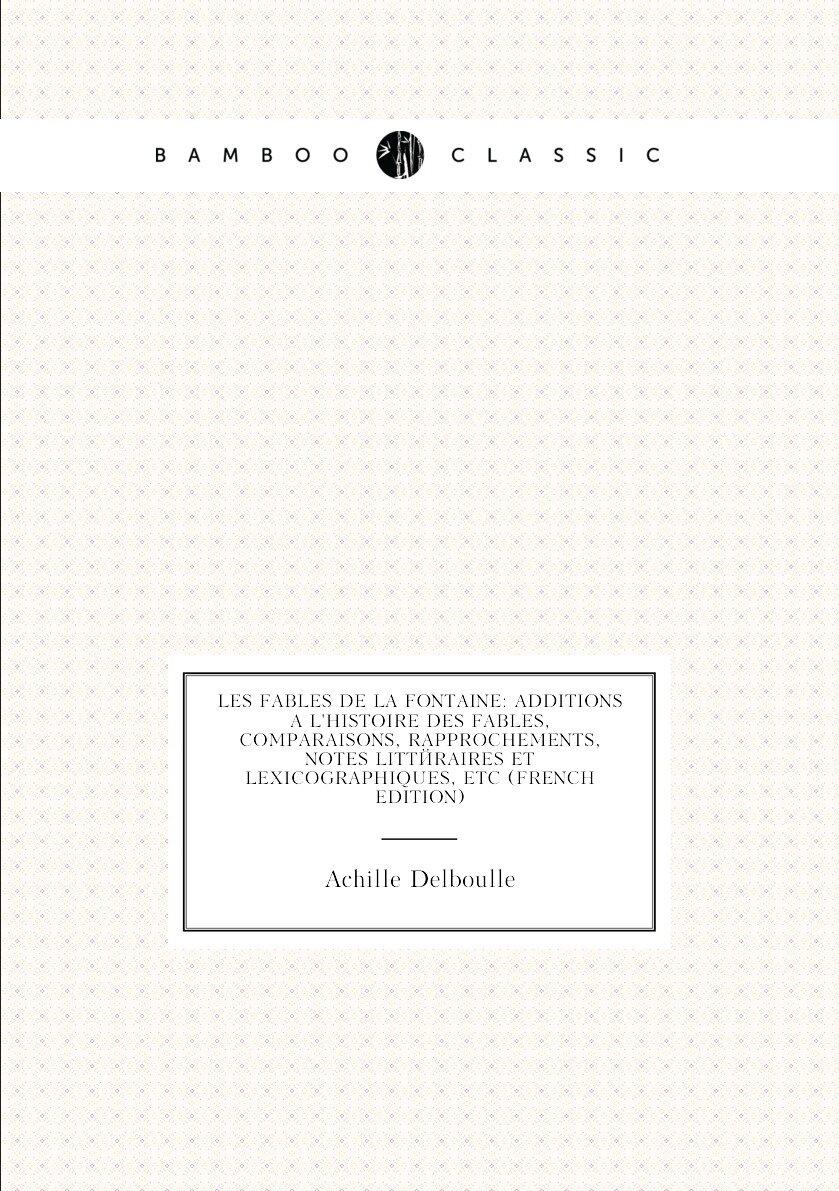Les Fables De La Fontaine: Additions À L'histoire Des Fables, Comparaisons, Rapprochements, Notes Littéraires Et Lexicographiques, Etc (French Editio…