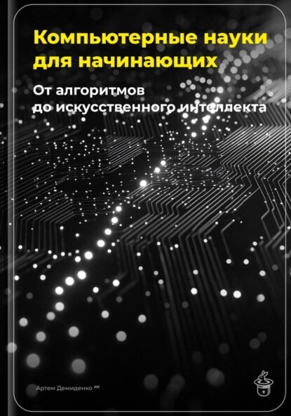 Компьютерные науки для начинающих: От алгоритмов до искусственного интеллекта [Цифровая книга]